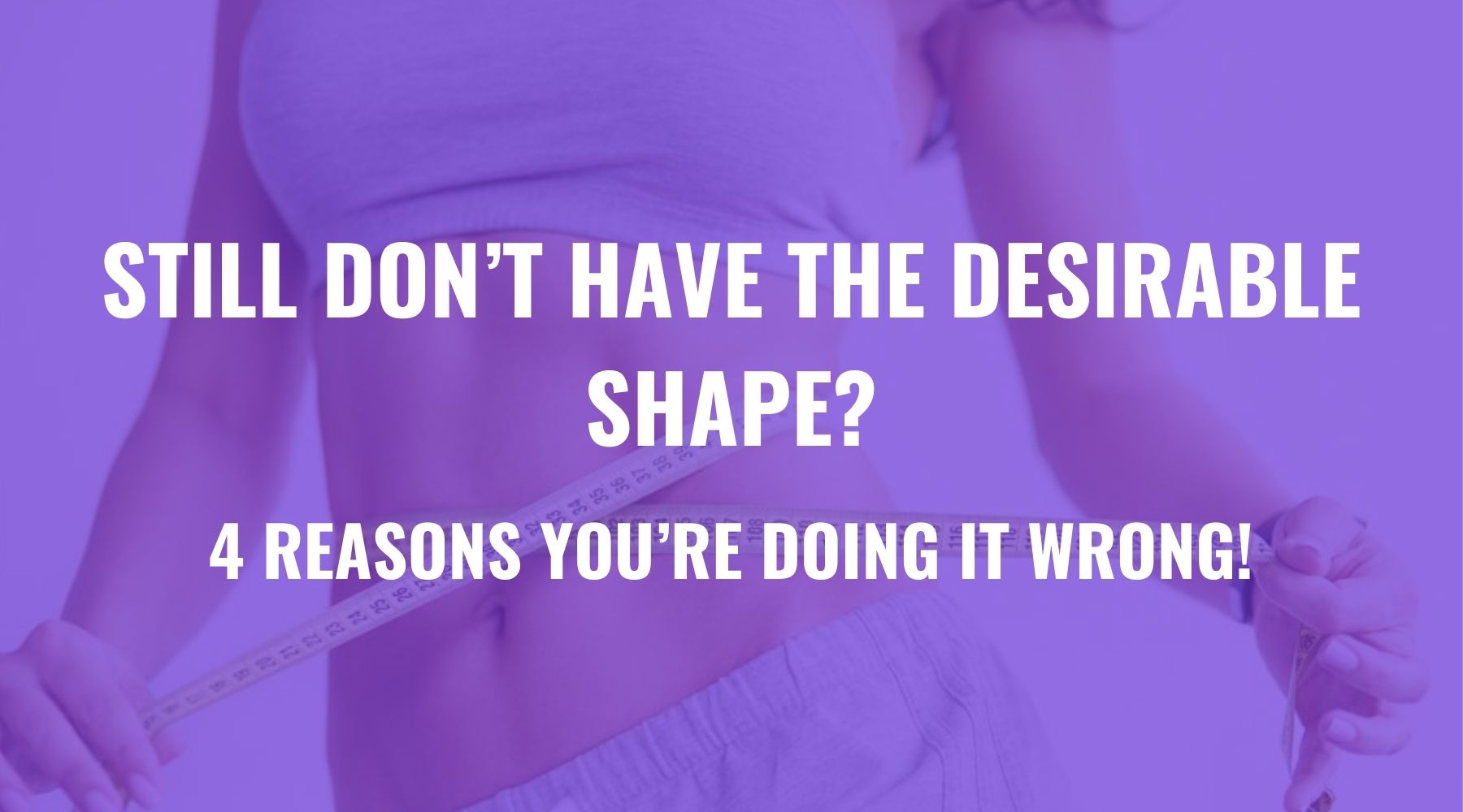Still Don’t Have The Desirable Shape? 4 Reasons You’re Doing It Wrong!